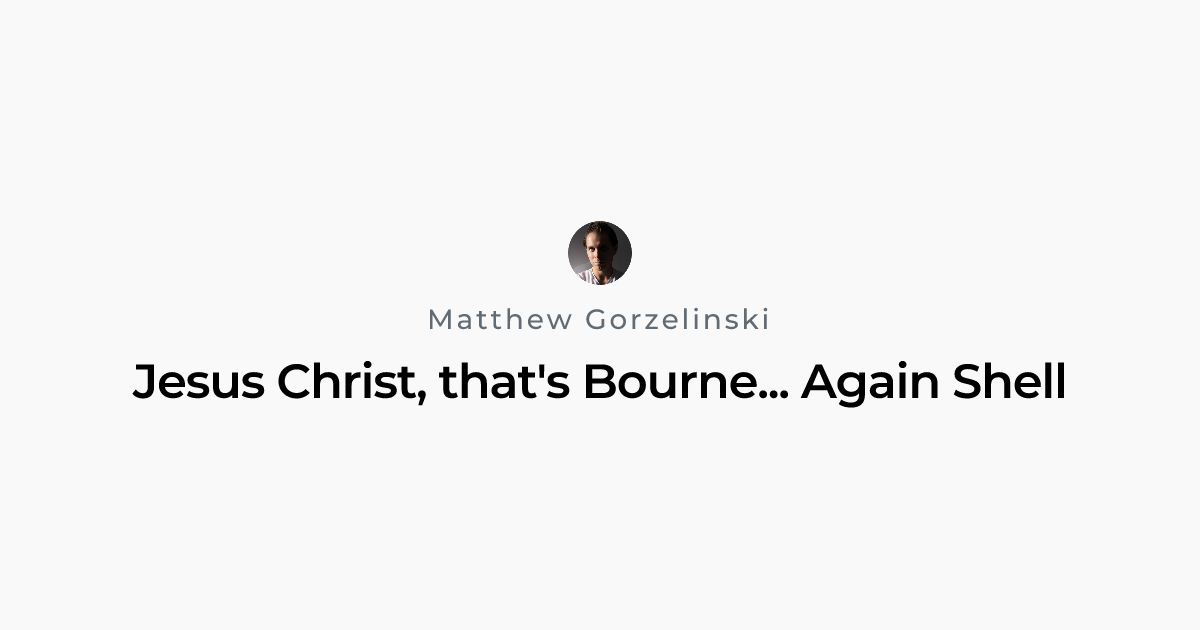 Jesus Christ, that's Bourne... Again Shell | Matthew Gorzelinski